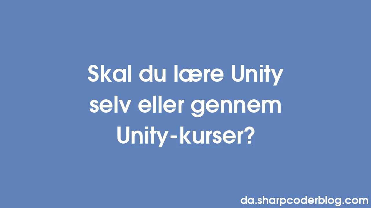 Skal Du Lære Unity Selv Eller Gennem Unity Kurser Sharp Coder Blog