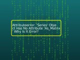 Attributeerror Series Object Has No Attribute As Matrix Why Is It