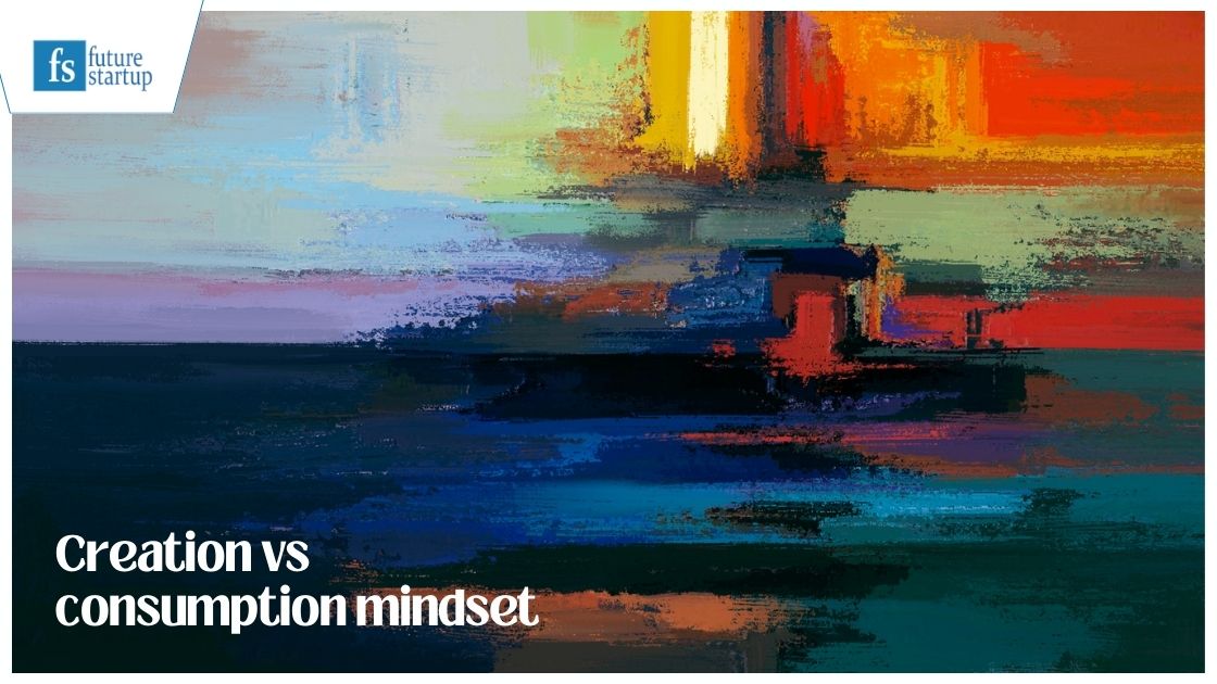 Creation vs consumption mindset - Future Startup