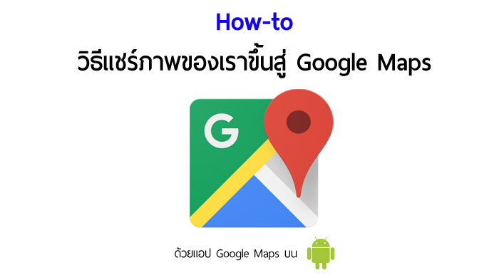 [How-to] แชร์ให้โลกรู้! วิธีแชร์ภาพสถานที่ที่เราถ่ายขึ้นแสดงบน Google Maps | techfeedthai