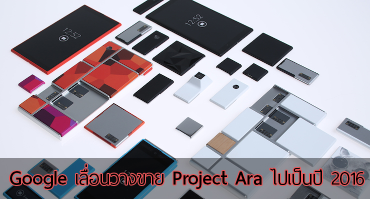 Google ประกาศเลื่อนการวางขาย Project Ara โมดูลสมาร์ทโฟนประกอบได้ไปปี 2016 | techfeedthai