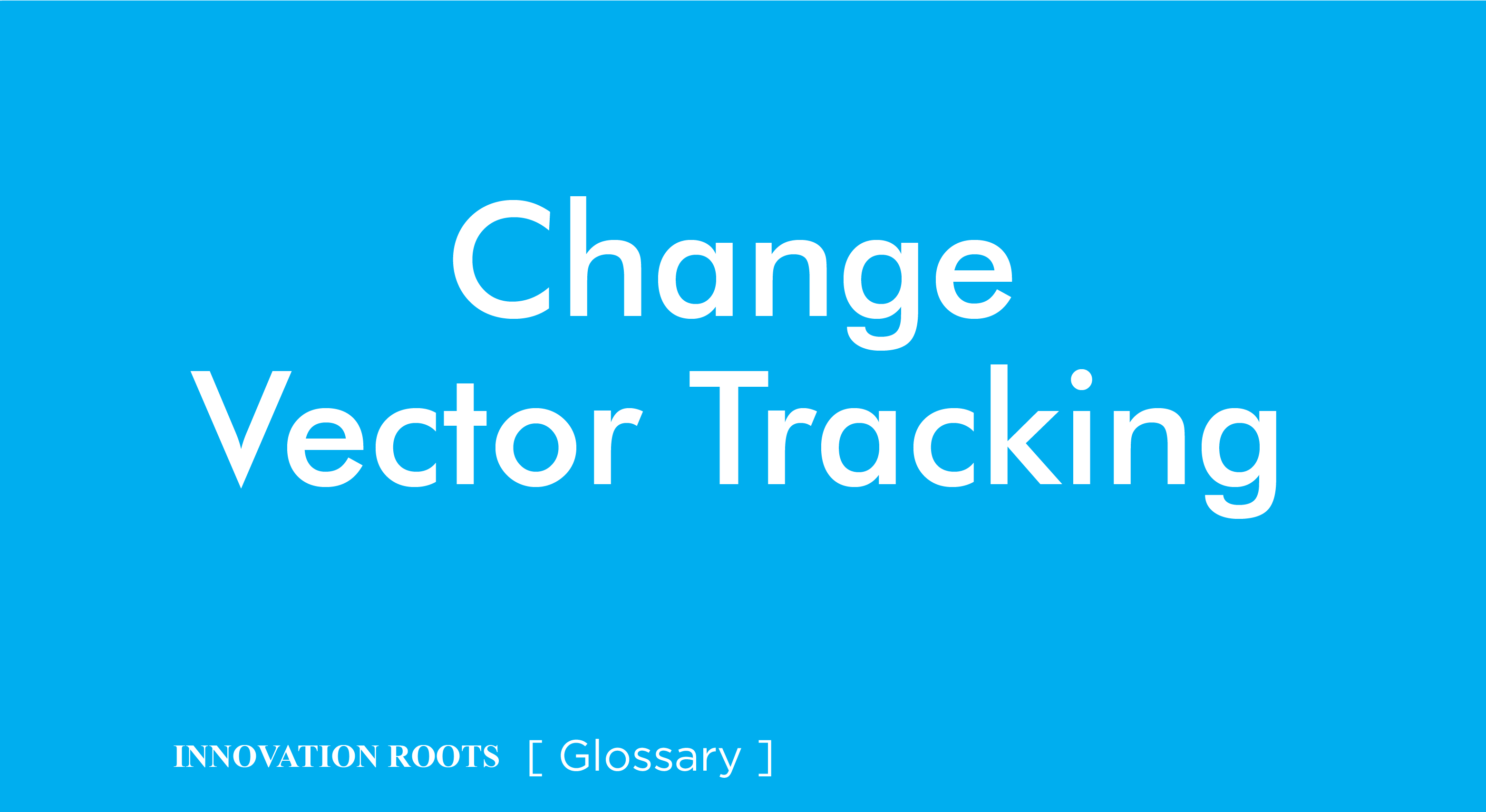 Change Vector Tracking Glossary INNOVATION ROOTS Change Vector Tracking Glossary INNOVATION ROOTS