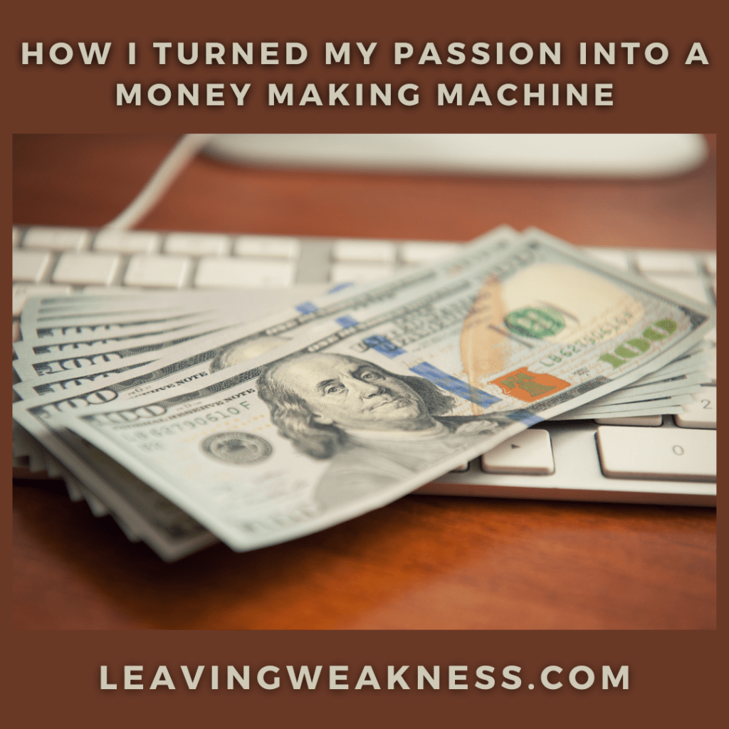 How I Turned My Passion Into A Money Making Machine - LEAVINGWEAKNESS