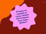 Privacy On Macos Vs Linux Which Os Protects Your Data Better