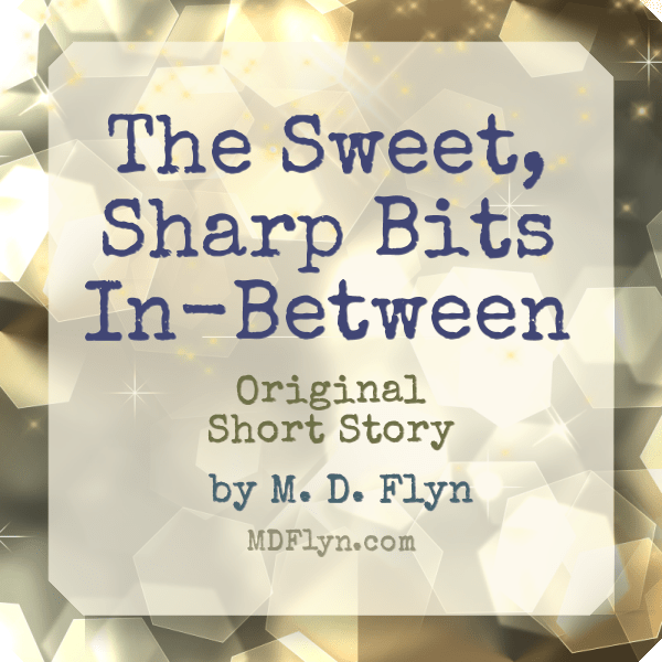 The Sweet, Sharp Bits In-Between - Original Short Story - M D Flyn