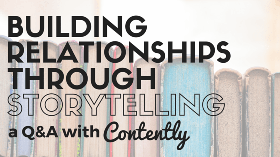 Building Relationships Through Storytelling: Q&A With Contently ...