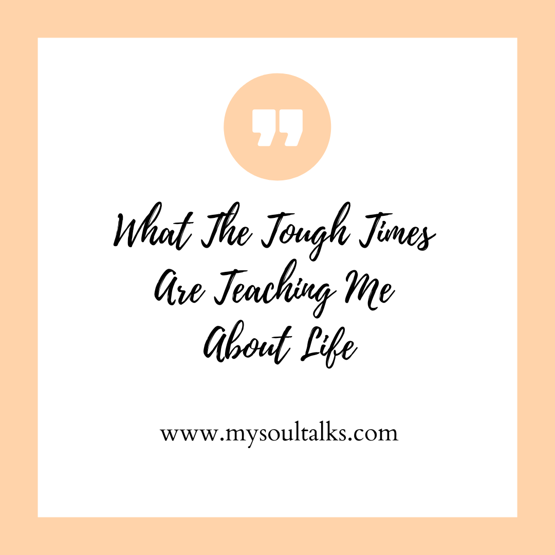 What The Tough Times Are Teaching Me About Life – My Soultalks