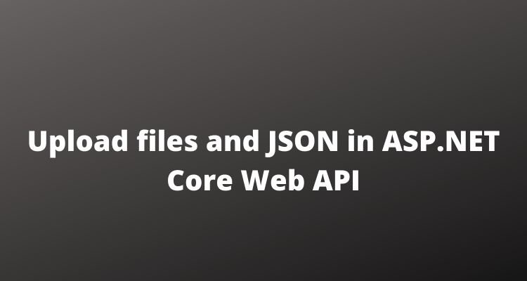 Solution Upload Files And Json In Aspnet Core Web Api Nitesh Kejriwal