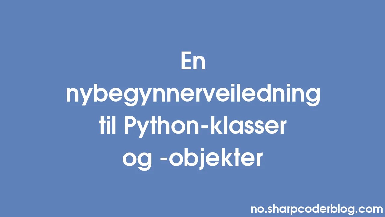 En Nybegynnerveiledning Til Python Klasser Og Objekter Sharp Coder Blog