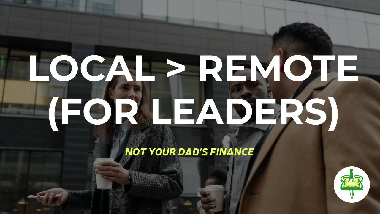 Local is Better Than Remote (for Leaders) - Not Your Dad's Finance