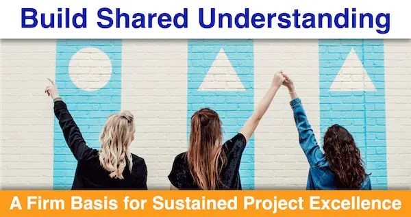Build Shared Understanding: A Firm Basis for Sustained Project ...