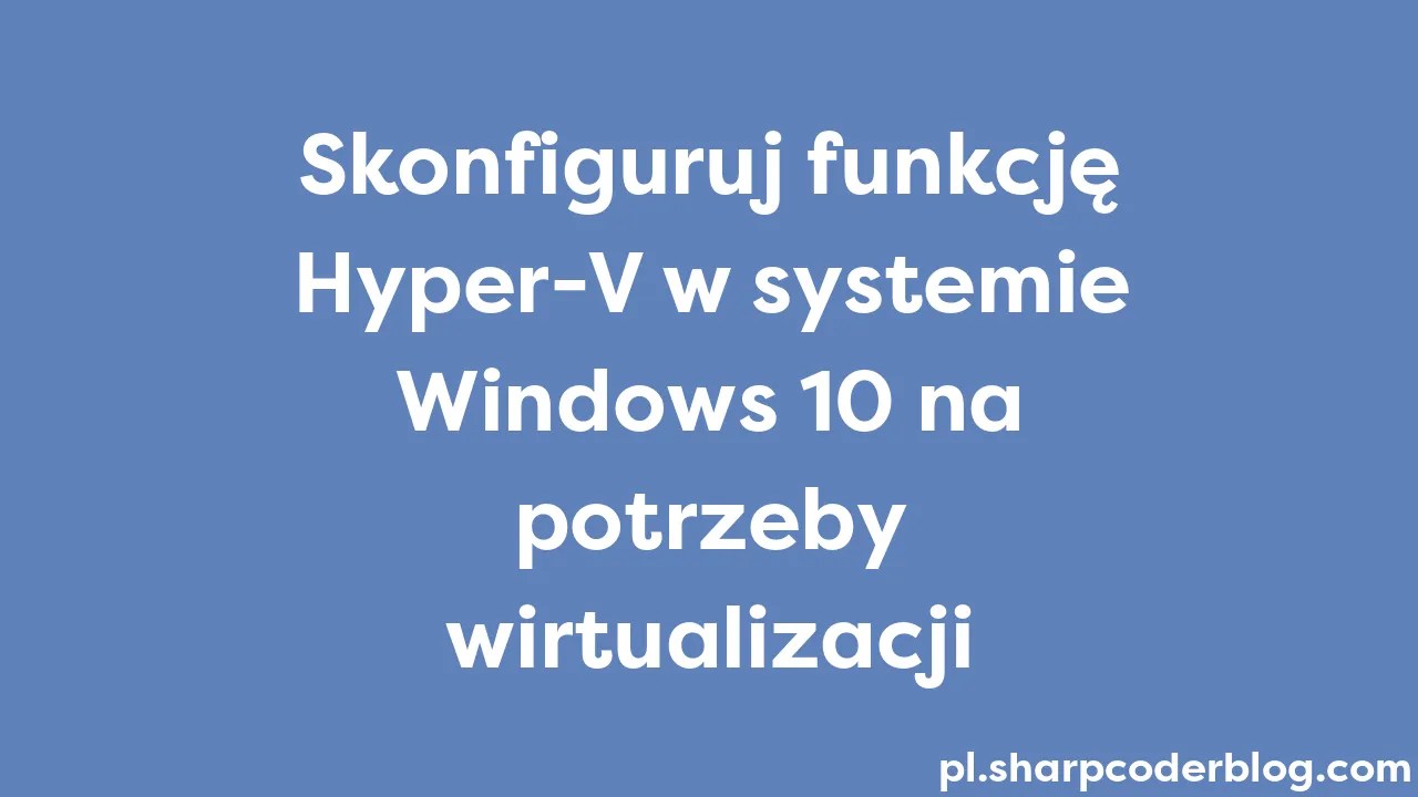 Skonfiguruj Funkcję Hyper V W Systemie Windows 10 Na Potrzeby