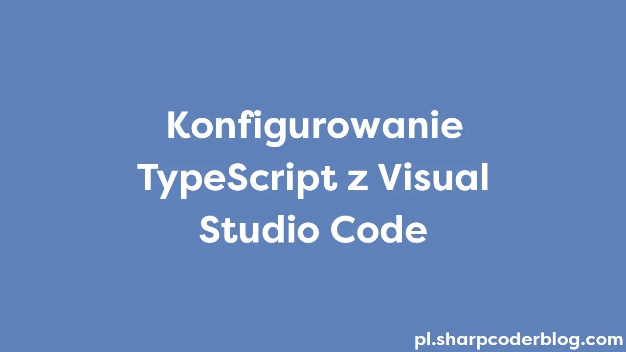 Konfigurowanie Typescript Z Visual Studio Code Sharp Coder Blog