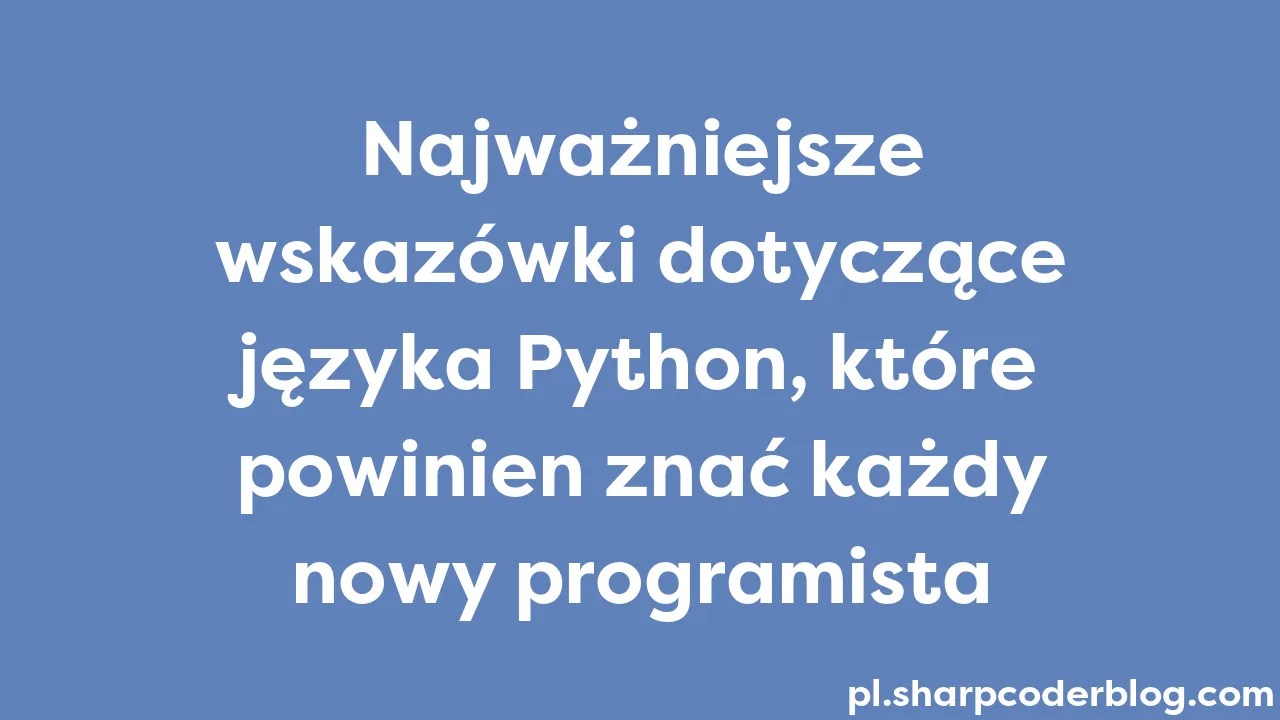 Najważniejsze Wskazówki Dotyczące Języka Python Które Powinien Znać
