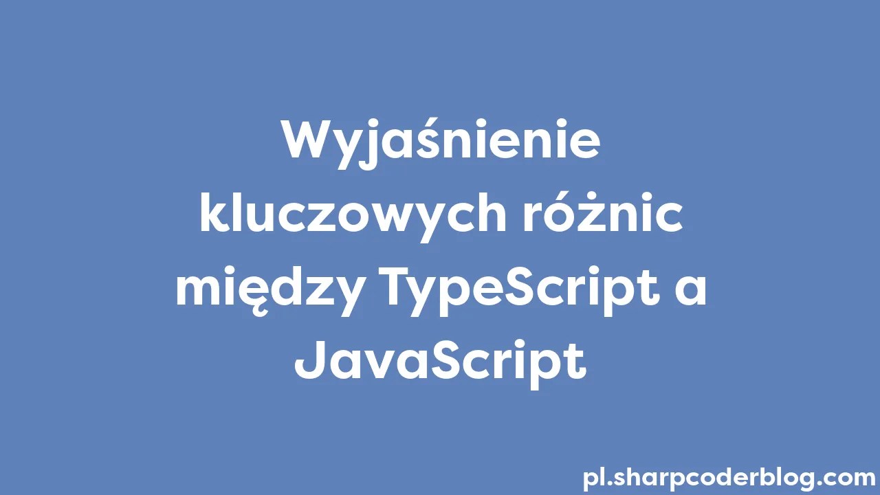 Wyjaśnienie Kluczowych Różnic Między Typescript A Javascript Sharp