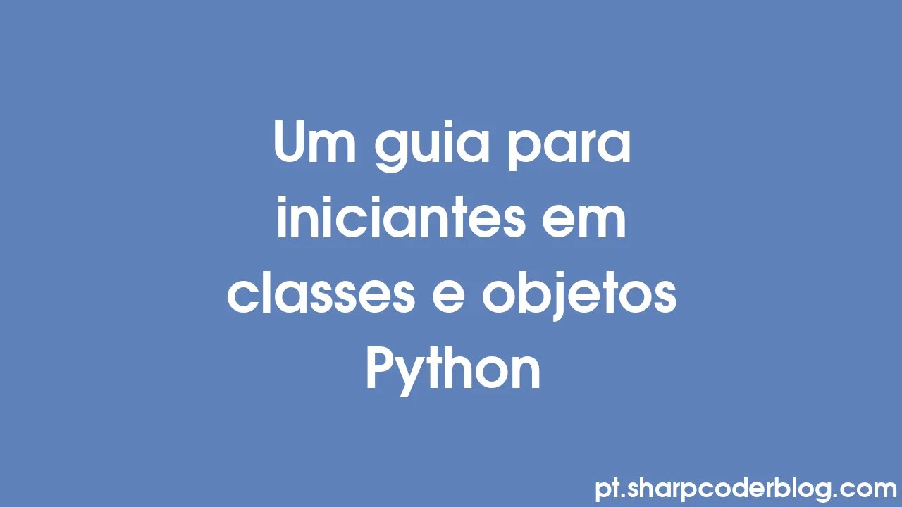 Um Guia Para Iniciantes Em Classes E Objetos Python Sharp Coder Blog