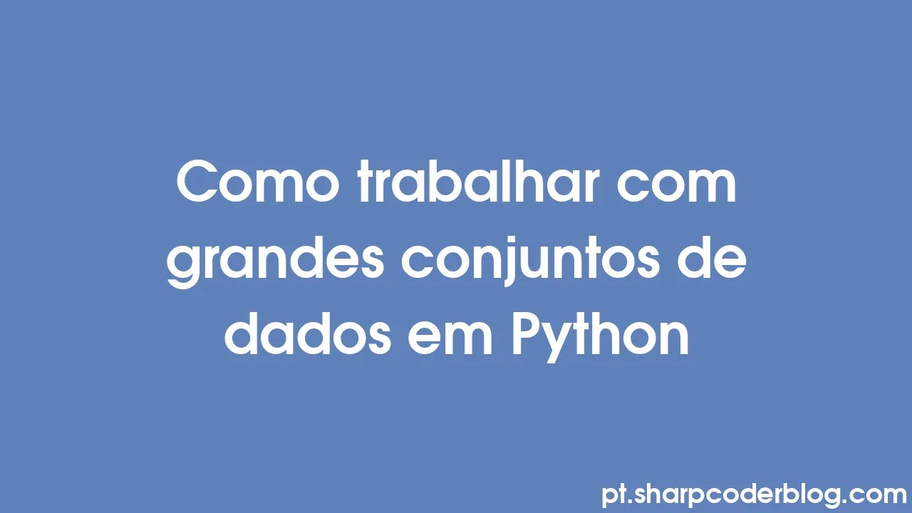 Como Trabalhar Com Grandes Conjuntos De Dados Em Python Sharp Coder Blog