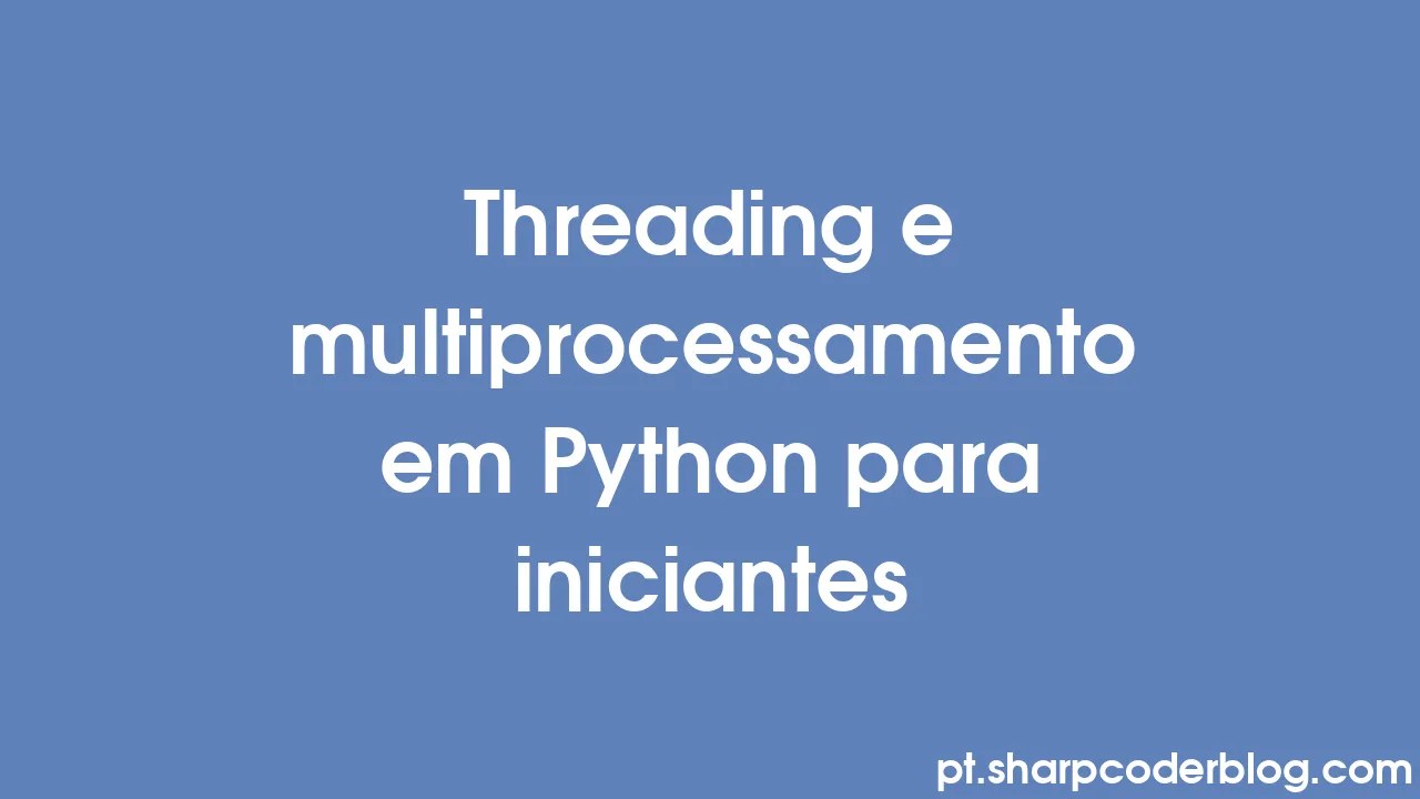 Threading E Multiprocessamento Em Python Para Iniciantes Sharp Coder Blog