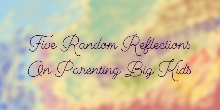 Five Random Reflections on Parenting Big Kids – Random Reflection
