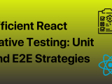 Efficient React Native Testing Unit And E2e Strategies