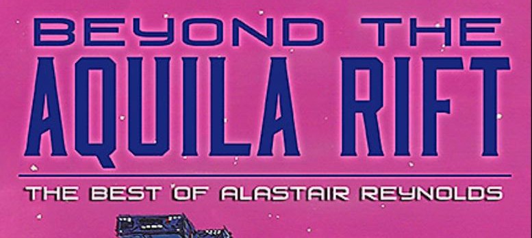 Beyond the Aquila Rift: Alastair Reynolds short fiction collection ...