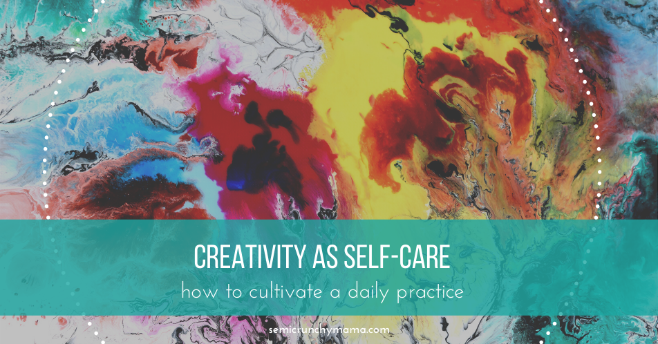 Cultivate Creativity as a Self-Care Practice You Love | Semi-Crunchy Mama®