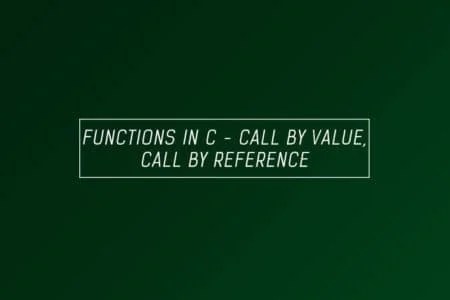 Functions in C, call by reference,call by value -Full explanation & examples