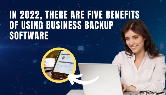 Five Benefits Of Using Business Backup Software In 2022 | Tech Taalk
