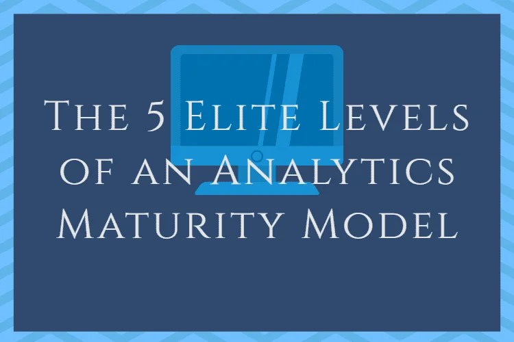 5 Levels To Building An Effective Analytics Maturity Model