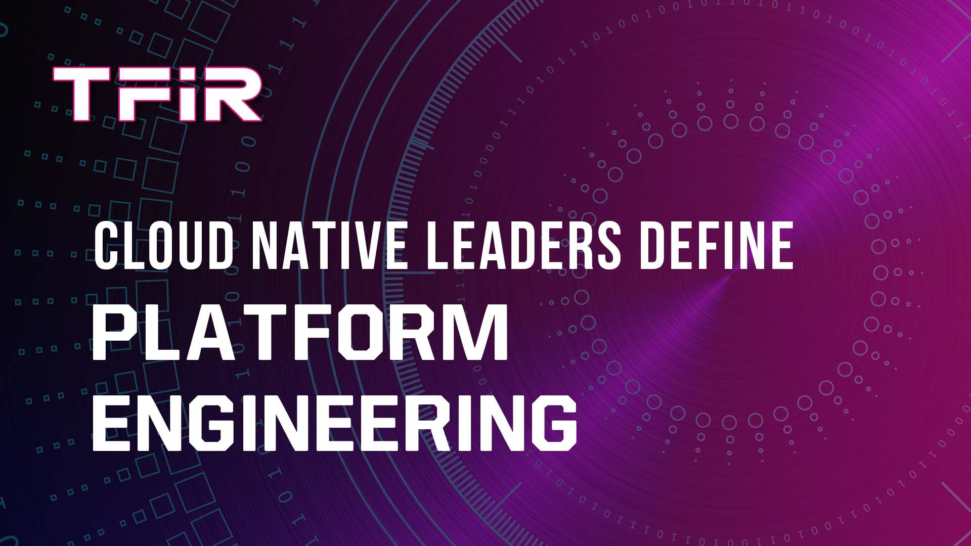 Cloud-Native Technologists Define Platform Engineering - TFiR