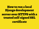 How To Run A Local Django Development Server Over Https With A Trusted