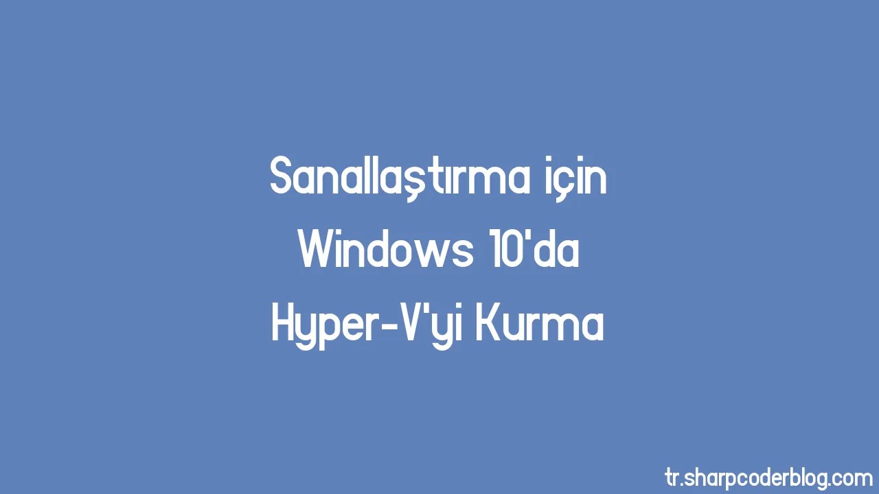 Sanallaştırma Için Windows 10 Da Hyper V Yi Kurma Sharp Coder Blog