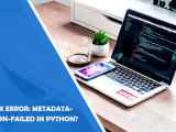 How To Fix Error Metadata Generation Failed In Python