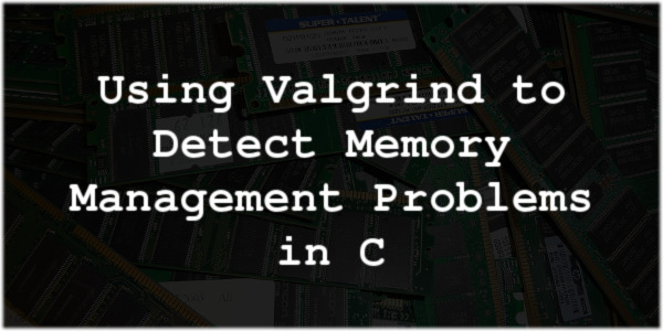 Using Valgrind To Detect Memory Management Problems In C