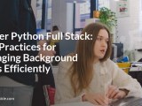 Master Python Full Stack Best Practices For Managing Background Tasks