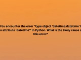 You Encounter The Error Type Object Datetime Datetime Has No