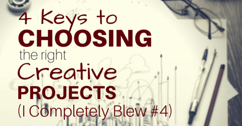 4 Keys to Choosing the Right Creative Projects. I Completely Blew #4.