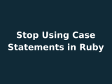 Stop Using Case Statements In Ruby