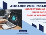 Amcache Vs Shimcache In Digital Forensics