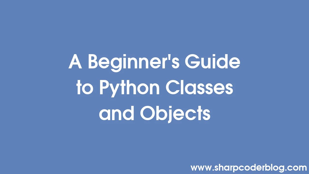 A Beginner S Guide To Python Classes And Objects Sharp Coder Blog
