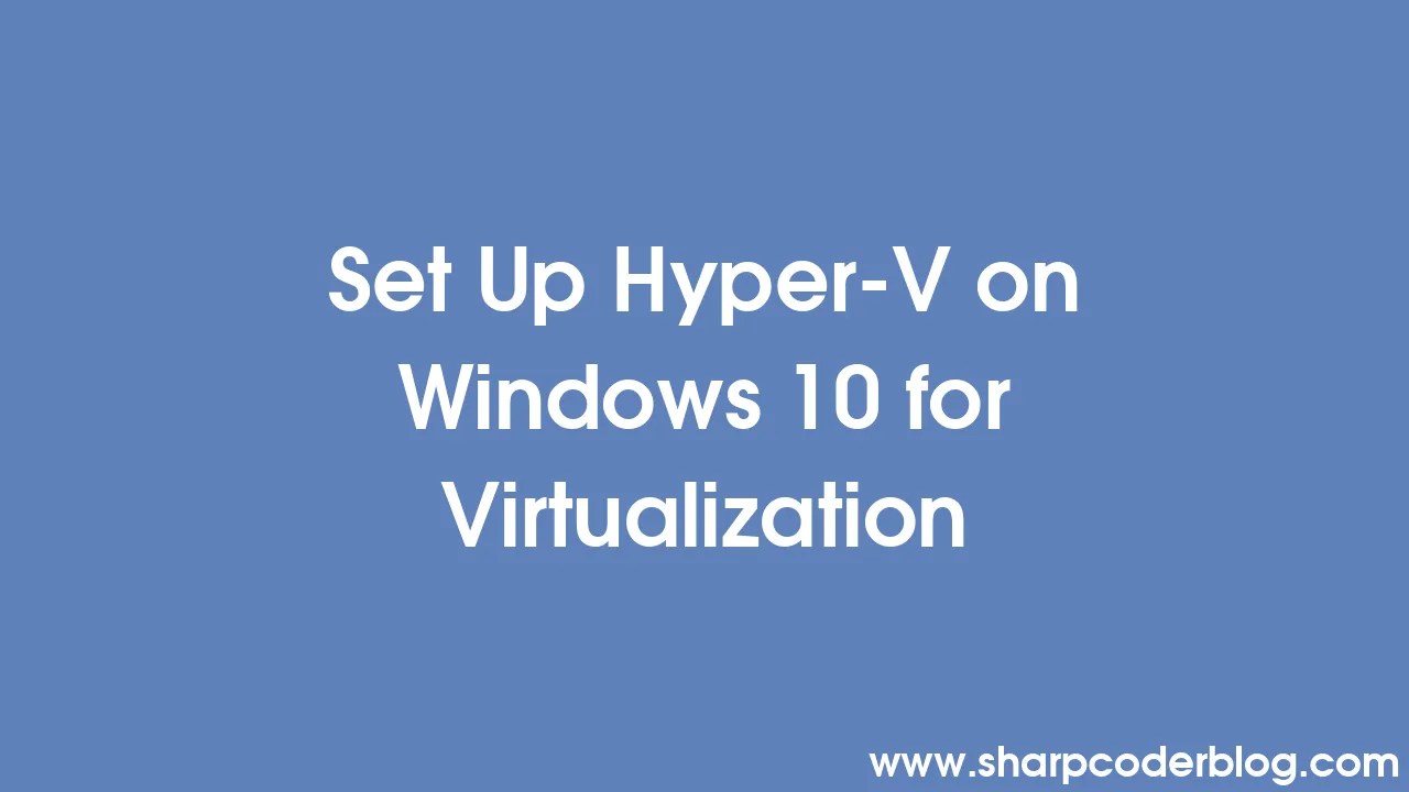 Set Up Hyper V On Windows 10 For Virtualization Sharp Coder Blog