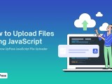 Upload Files Using Javascript Ultimate Guide For Developers