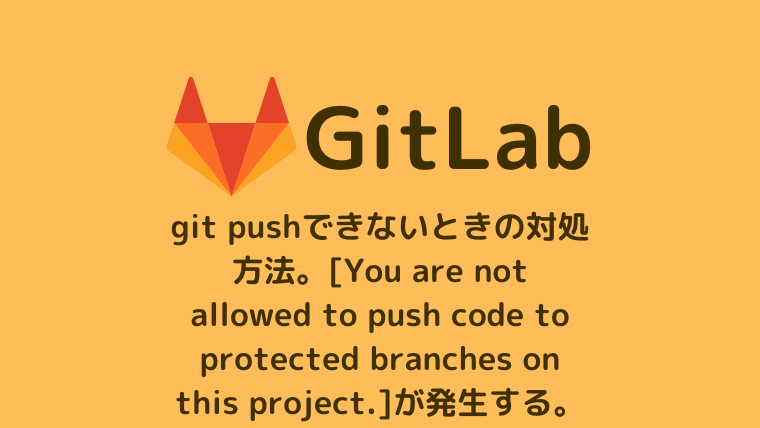 【GitLab】git pushできないときの対処方法。[You are not allowed to push code to protected branches on this ...