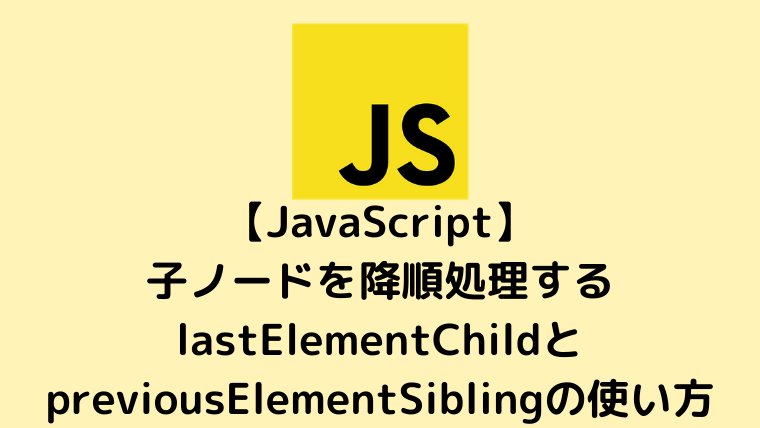 【JavaScript入門】子ノードを降順処理するlastElementChildとpreviousElementSiblingの使い方 | 頭脳一式