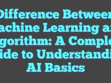 Difference Between Machine Learning And Algorithm A Complete Guide To