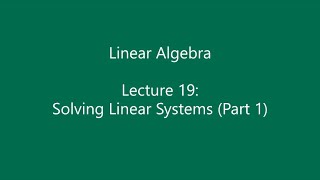 Linear Algebra - Lecture 19: Solving Linear Systems (Part 1)